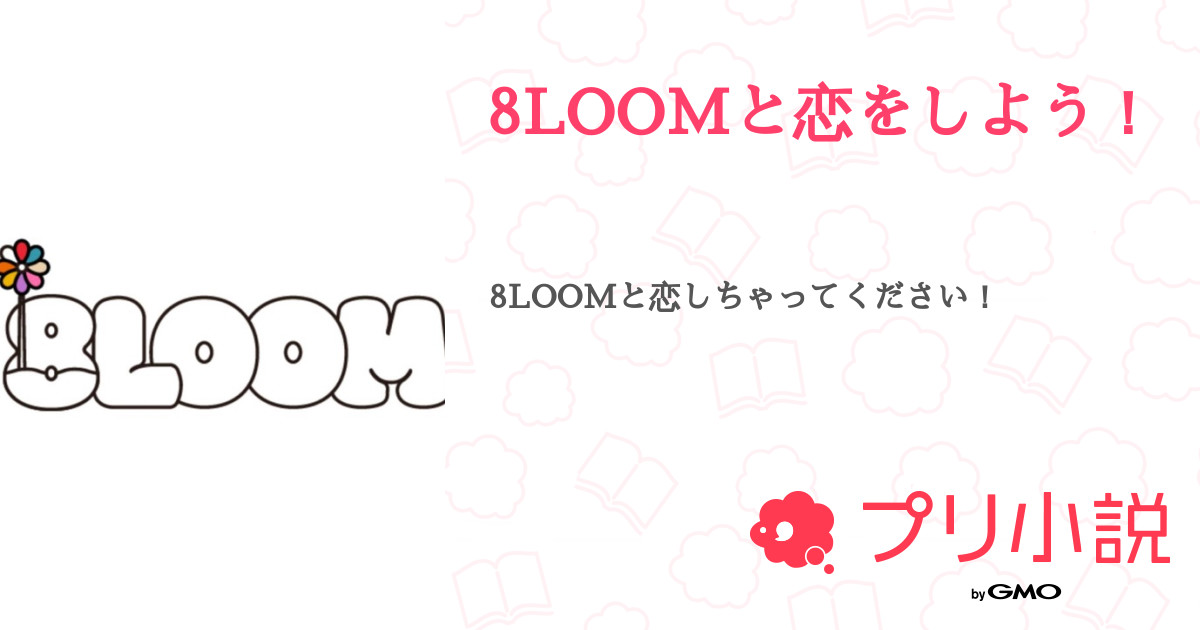 8LOOMと恋をしよう！ - 全3話 【連載中】（8LOOMYさんの小説） | 無料スマホ夢小説ならプリ小説 byGMO